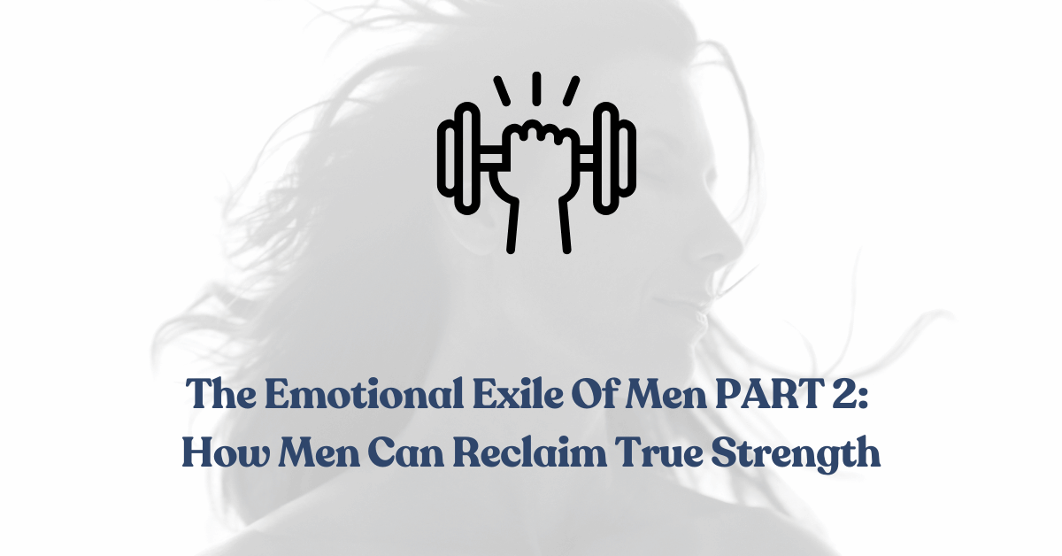 The Emotional Exile Of Men PART 2: How Men Can Reclaim True Strength ...